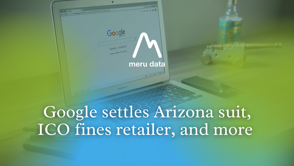 Top News: Google Settles Arizona Suit, ICO Fines Retailer & More