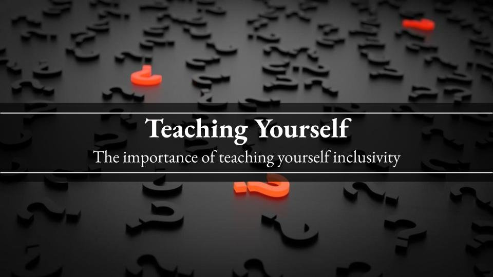 Teaching Yourself; The importance of teaching yourself inclusivity