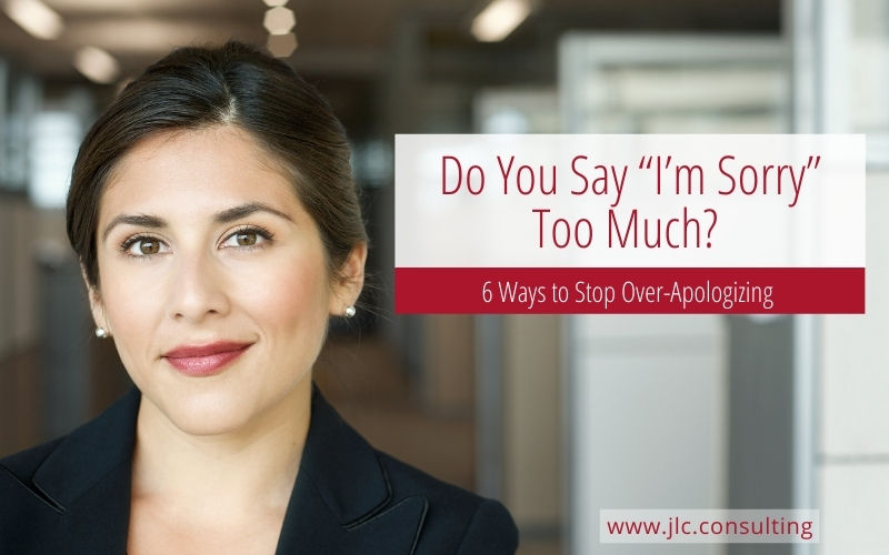 Do You Say “I’m Sorry” Too Much? 6 Ways to Stop Over-Apologizing